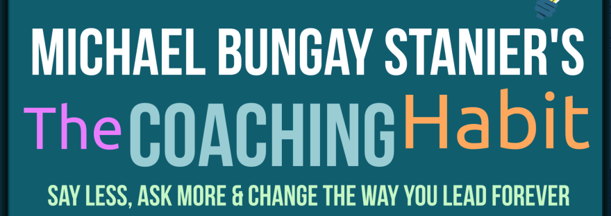 The Coaching Habit by Michael Bungay Stanier – BigIdeasGrowingMinds